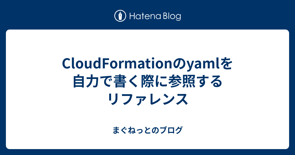 CloudFormationのyamlを自力で書く際に参照するリファレンス - まぐねっとのブログ
