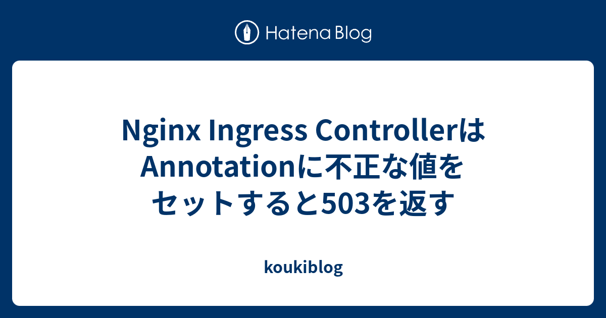 Nginx Ingress ControllerはAnnotationに不正な値をセットすると503を返す - koukiblog