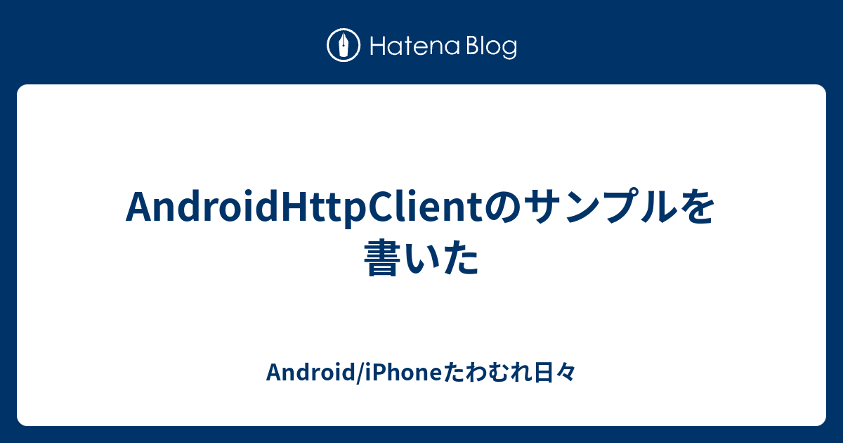 AndroidHttpClientのサンプルを書いた - Android/iPhoneたわむれ日々