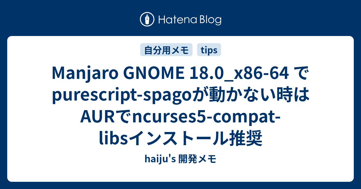 Manjaro GNOME 18.0_x86-64 でpurescript-spagoが動かない時はAURでncurses5-compat-libsインストール推奨 - haiju's 開発メモ