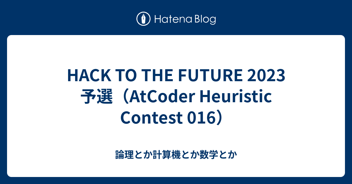 Hack To The Future 2023 予選（atcoder Heuristic Contest 016） 論理とか計算機とか数学とか 6894