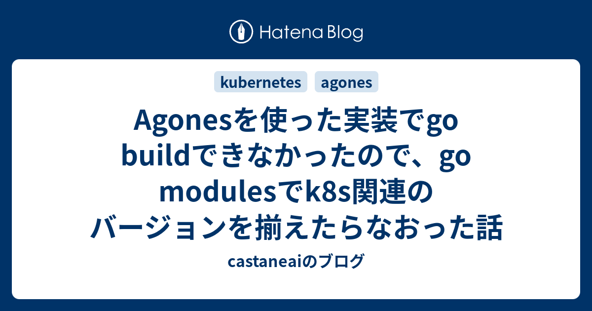 Agonesを使った実装でgo buildできなかったので、go modulesでk8s関連のバージョンを揃えたらなおった話 - castaneaiのブログ