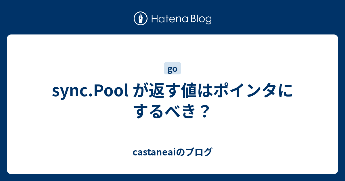 sync.Pool が返す値はポインタにするべき？ - castaneaiのブログ