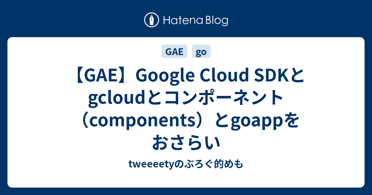 【GAE】Google Cloud SDKとgcloudとコンポーネント（components）とgoappをおさらい - tweeeetyのぶろぐ的めも