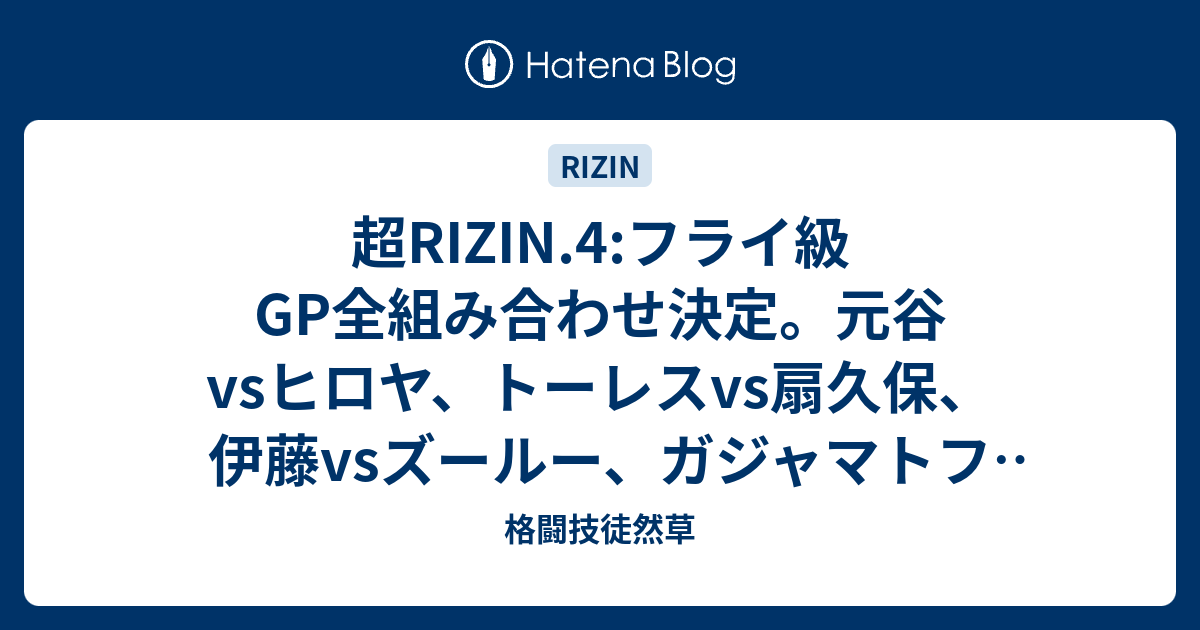 超RIZIN.4:フライ級GP全組み合わせ決定。元谷vsヒロヤ、トーレスvs扇久保、伊藤vsズールー、ガジャマトフvs征矢、神龍vsアーセン。 - 格闘技徒然草