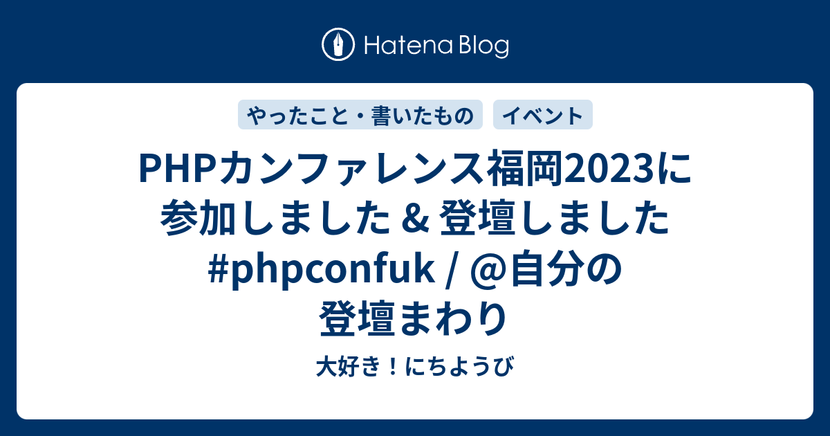 PHPカンファレンス福岡2023に参加しました & 登壇しました #phpconfuk / @自分の登壇まわり - 大好き！にちようび