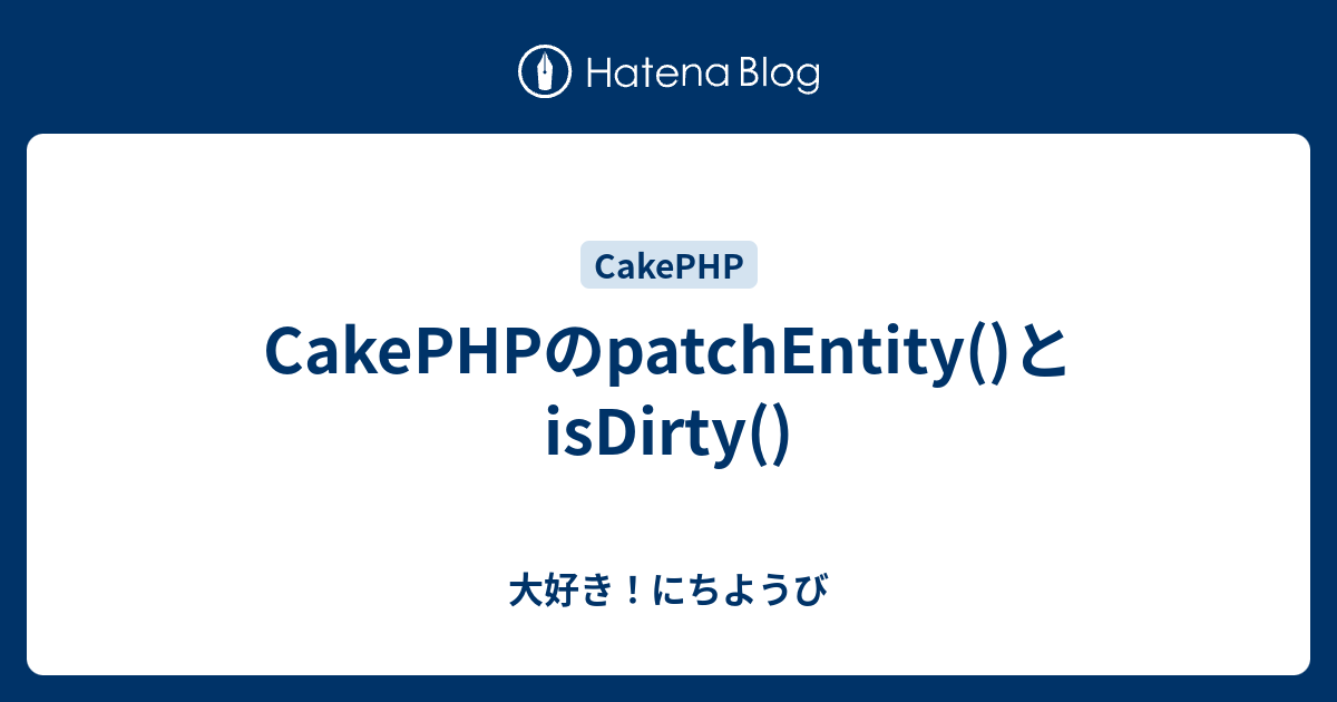 CakePHPのpatchEntity()とisDirty() - 大好き！にちようび