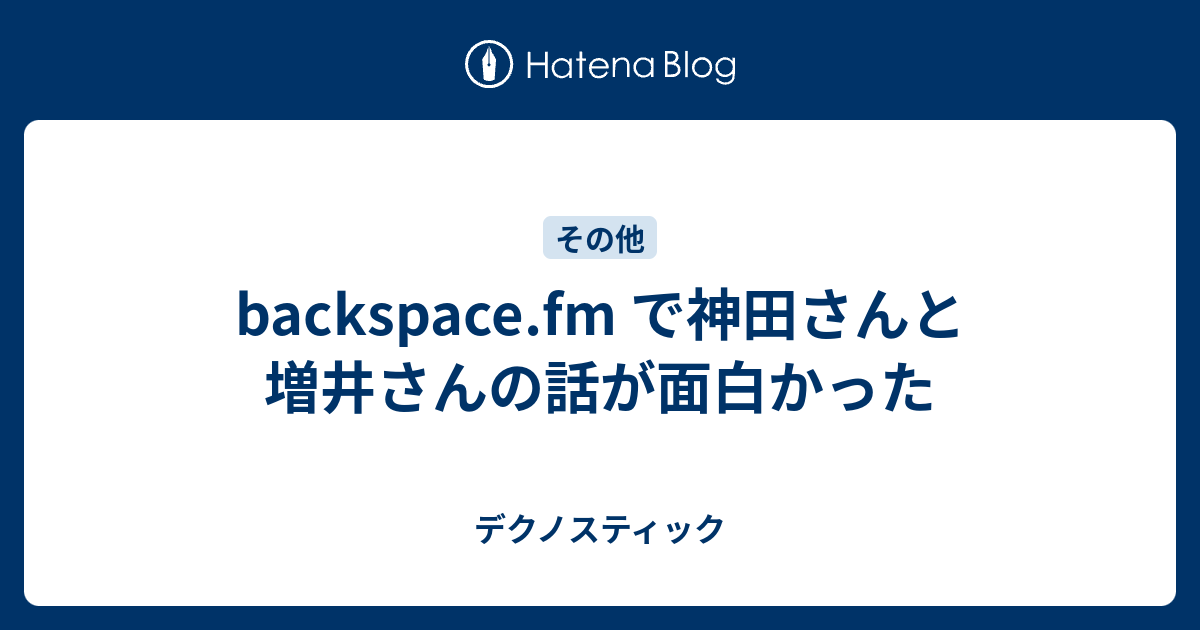 backspace.fm で神田さんと増井さんの話が面白かった - デクノスティック