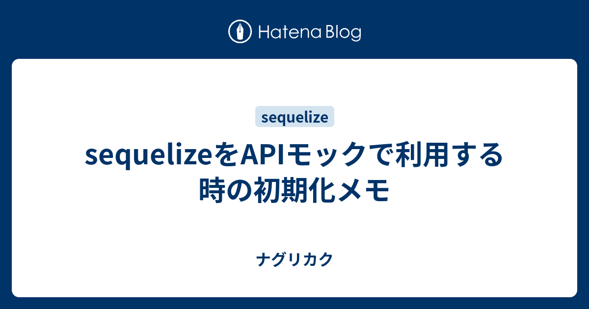 sequelizeをAPIモックで利用する時の初期化メモ - ナグリカク