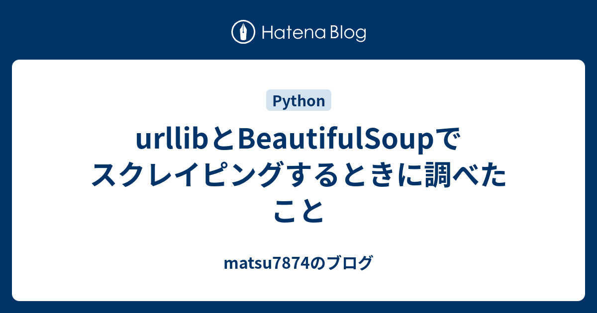 urllibとBeautifulSoupでスクレイピングするときに調べたこと - matsu7874のブログ