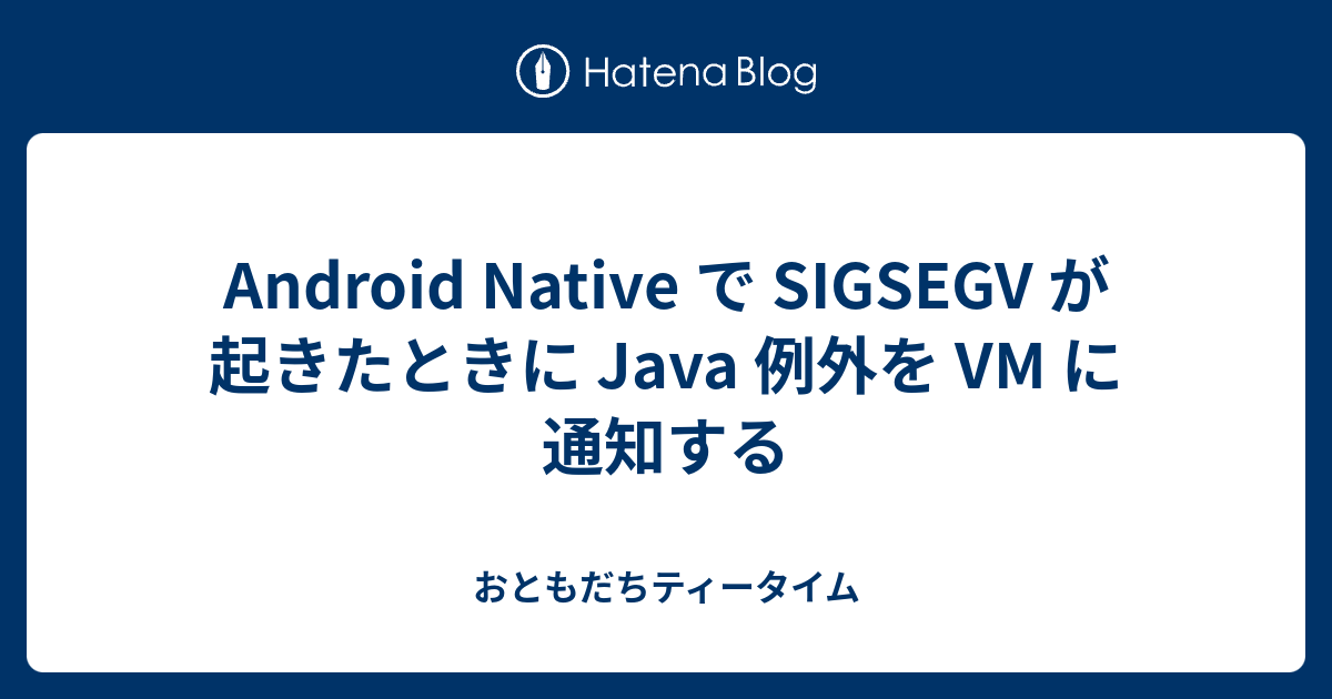 Android Native で SIGSEGV が起きたときに Java 例外を VM に通知する - おともだちティータイム