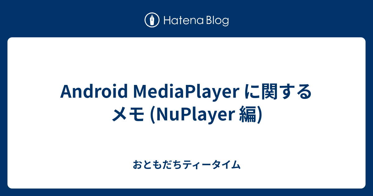 Android MediaPlayer に関するメモ (NuPlayer 編) - おともだちティータイム