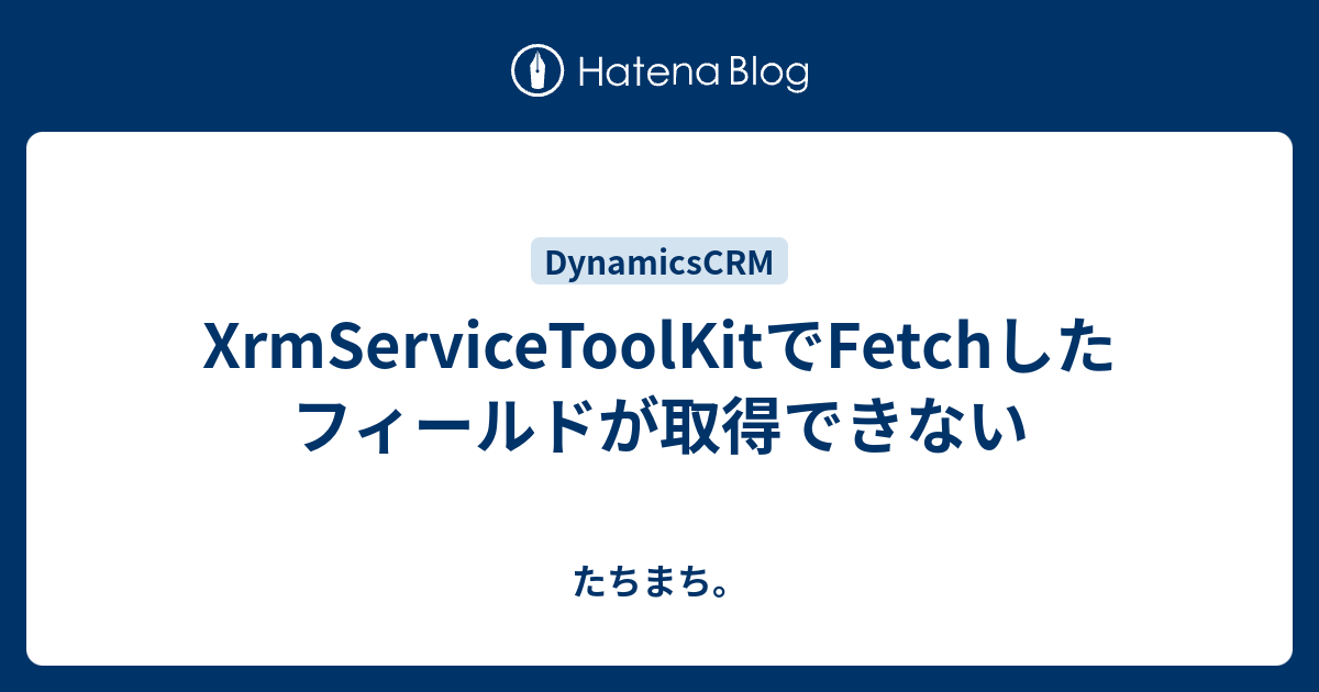 XrmServiceToolKitでFetchしたフィールドが取得できない - たちまち。