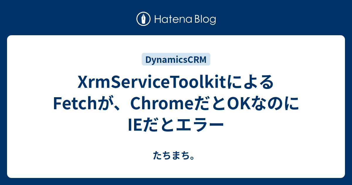 XrmServiceToolkitによるFetchが、ChromeだとOKなのにIEだとエラー - たちまち。