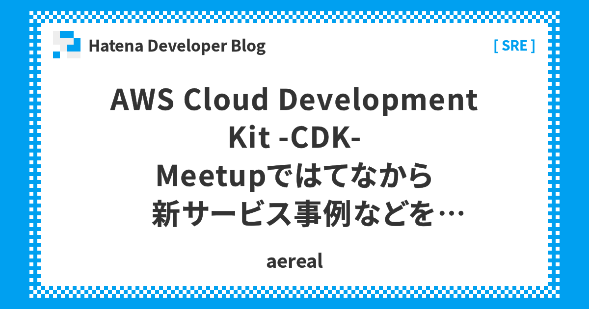 AWS Cloud Development Kit -CDK- Meetupではてなから新サービス事例などを紹介します - Hatena Developer Blog