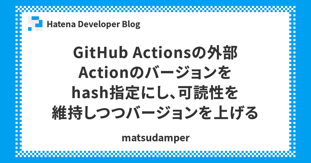 GitHub Actionsの外部Actionのバージョンをhash指定にし、可読性を維持しつつバージョンを上げる - Hatena Developer Blog