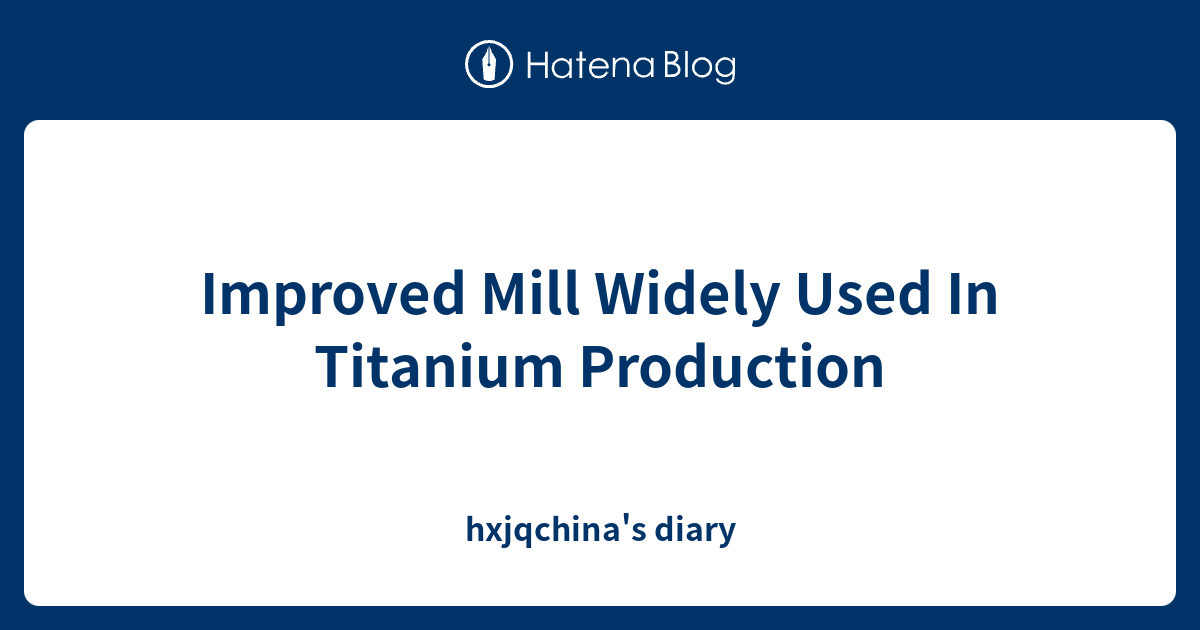 Improved Mill Widely Used In Titanium Production - hxjqchina's diary
