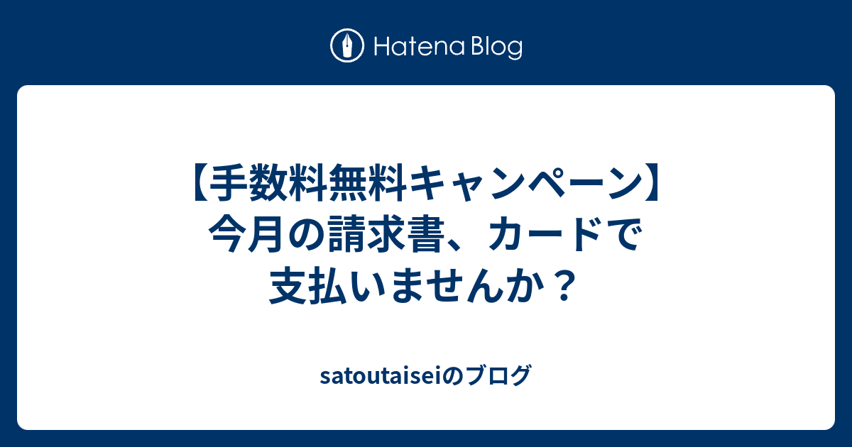【手数料無料キャンペーン】今月の請求書、カードで支払いませんか？ - satoutaiseiのブログ