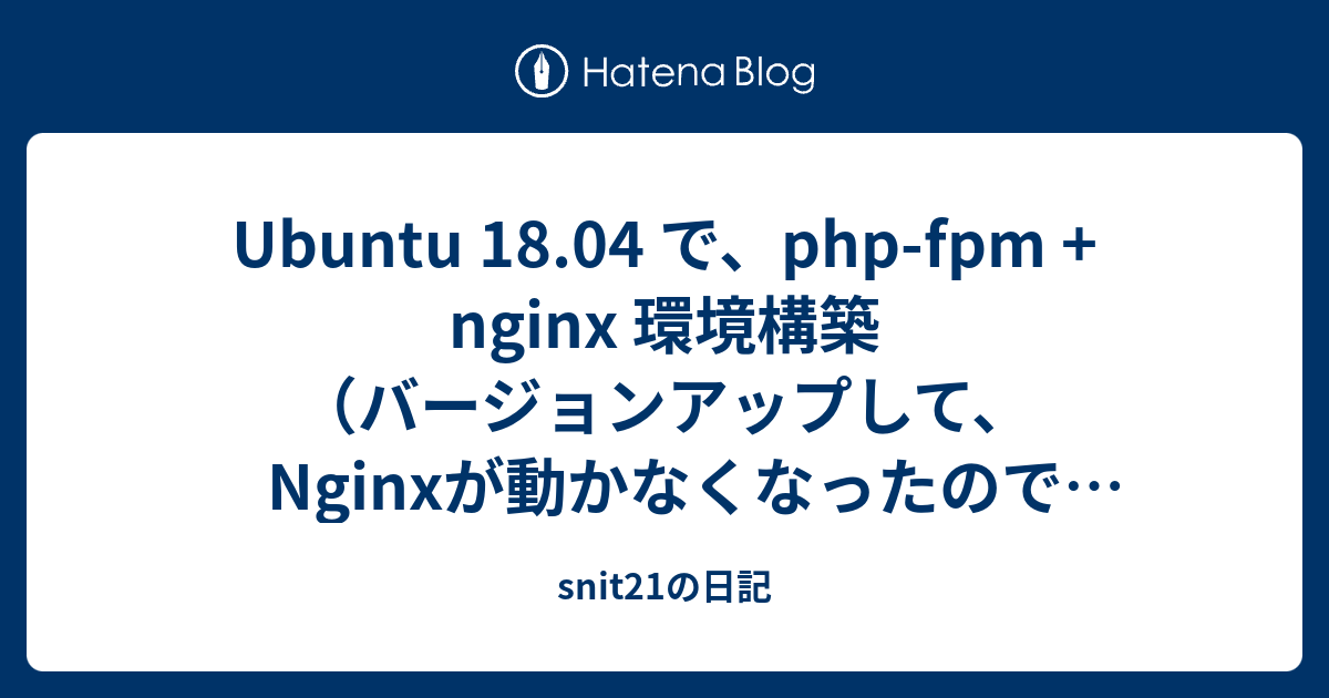 Ubuntu 18.04 で、php-fpm + nginx 環境構築（バージョンアップして、Nginxが動かなくなったので対応。。） - snit21の日記