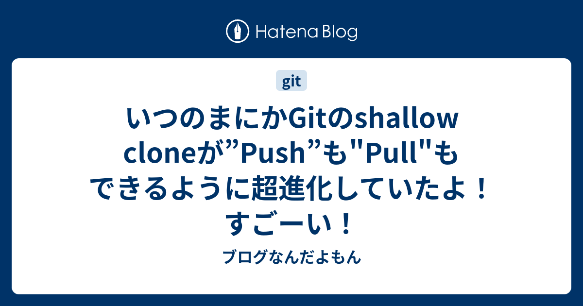 いつのまにかGitのshallow cloneが”Push”も"Pull"もできるように超進化していたよ！ すごーい！ - ブログなんだよもん