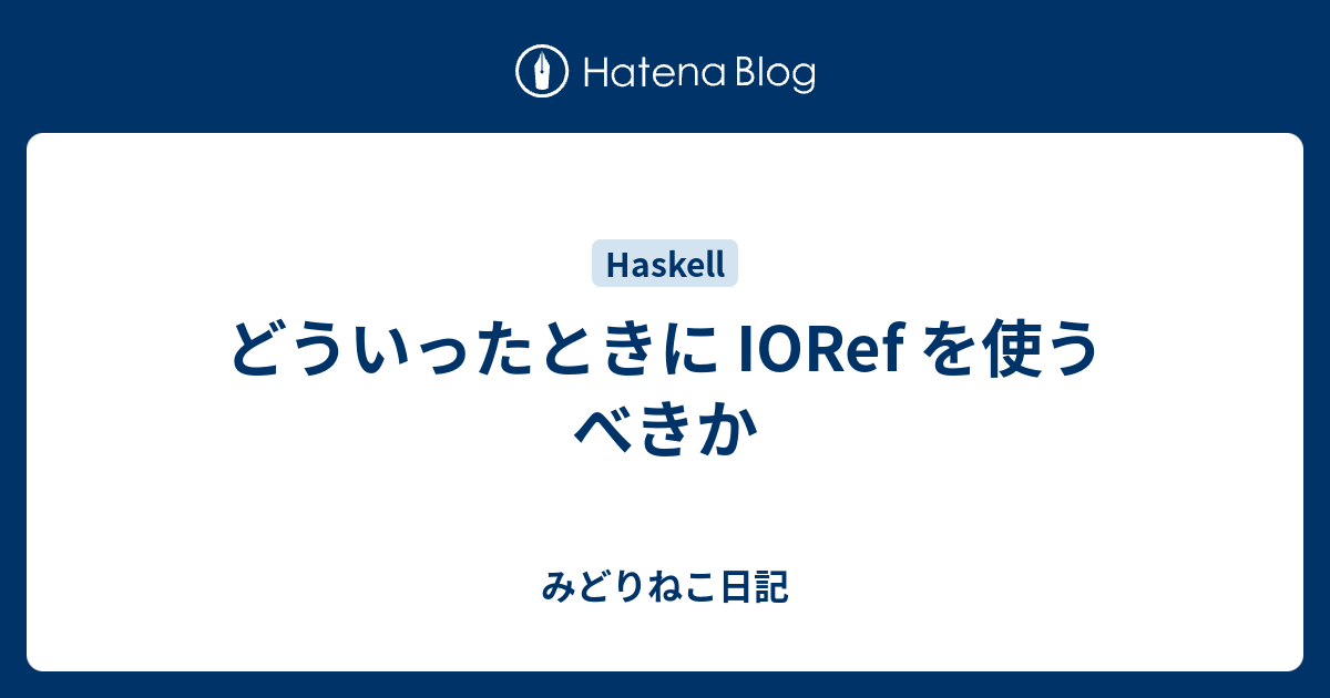 どういったときに IORef を使うべきか - みどりねこ日記