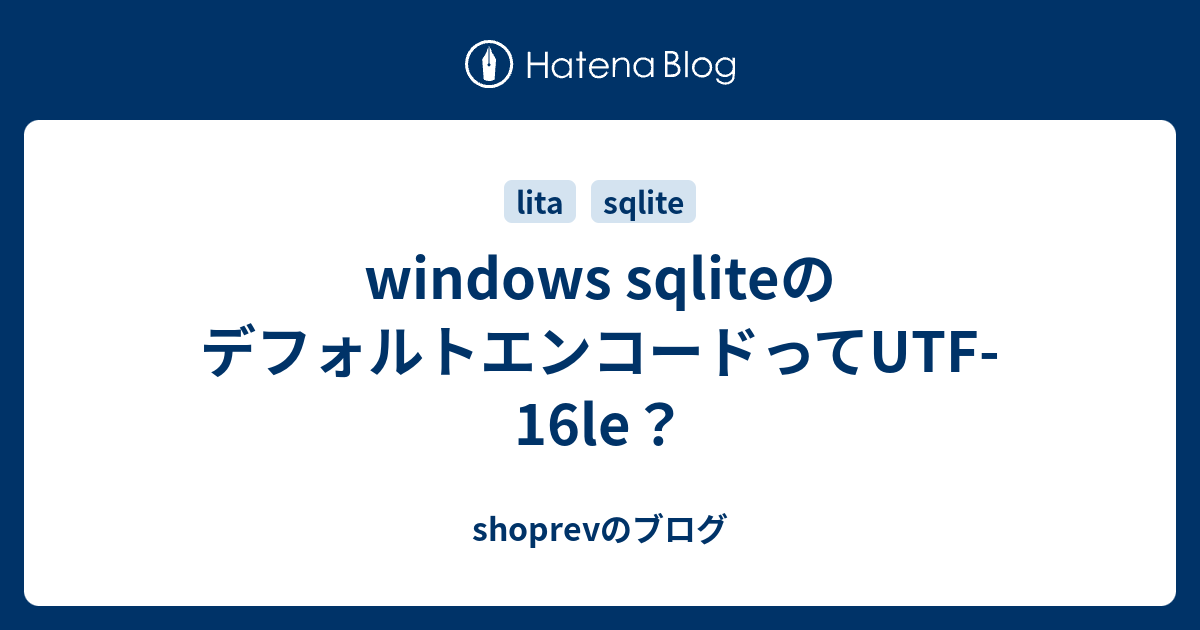 windows sqliteのデフォルトエンコードってUTF-16le？ - shoprevのブログ