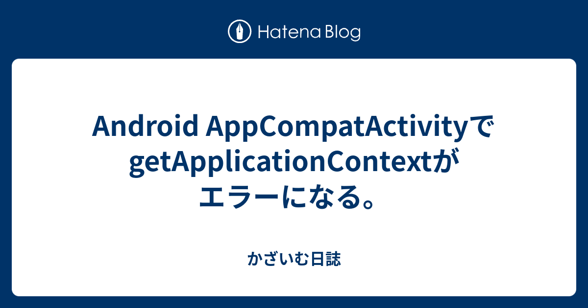 Android AppCompatActivityでgetApplicationContextがエラーになる。 - かざいむ日誌