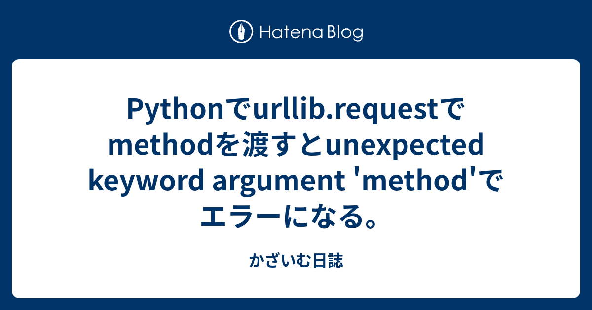 Pythonでurllib.requestでmethodを渡すとunexpected keyword argument 'method'でエラーになる。 - かざいむ日誌