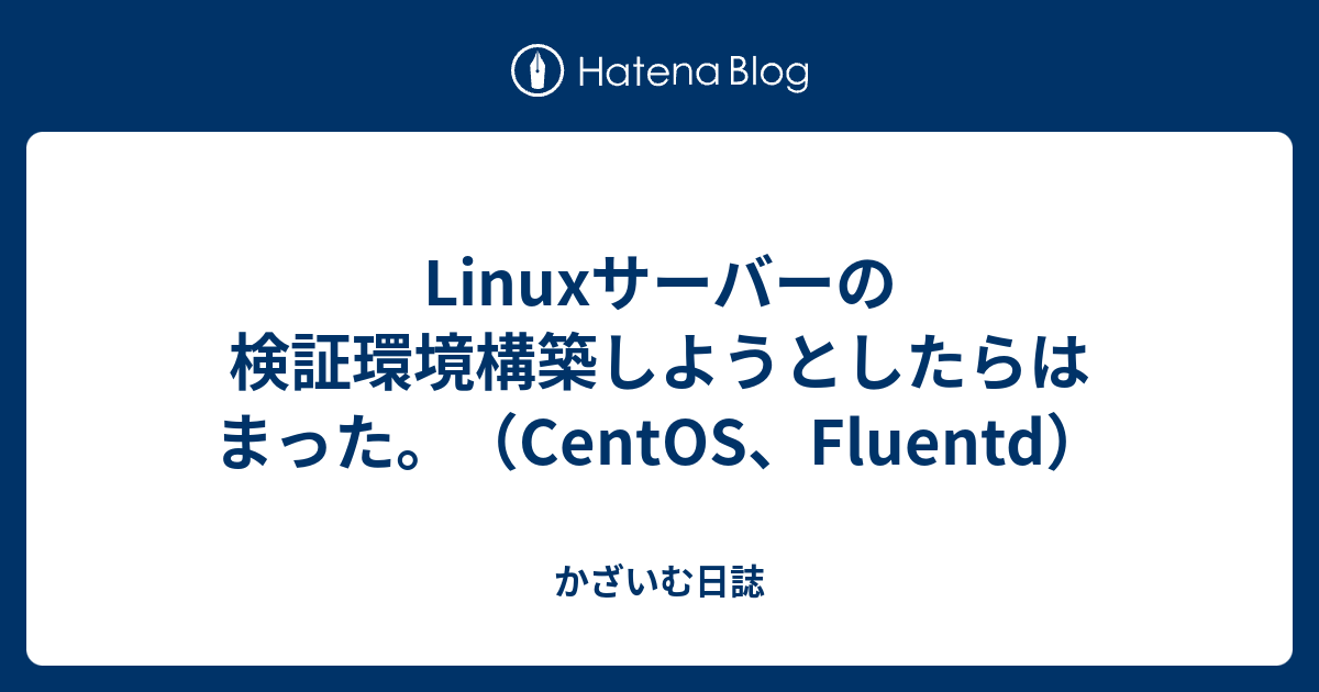 Linuxサーバーの検証環境構築しようとしたらはまった。（CentOS、Fluentd） - かざいむ日誌