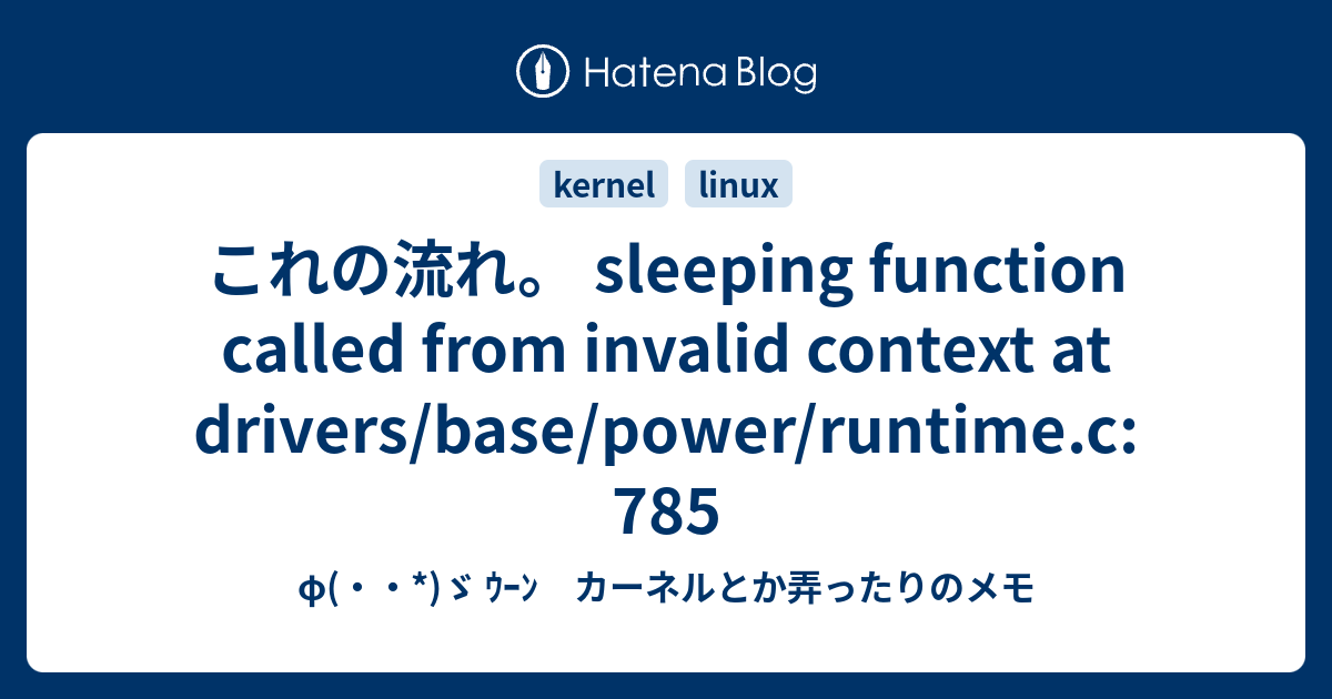 これの流れ。 sleeping function called from invalid context at drivers/base/power/runtime.c:785 - φ ...