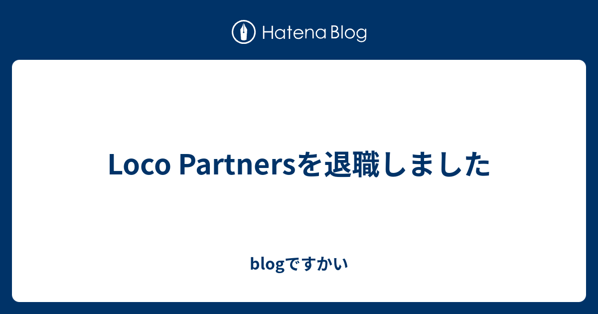 Loco Partnersを退職しました - blogですかい