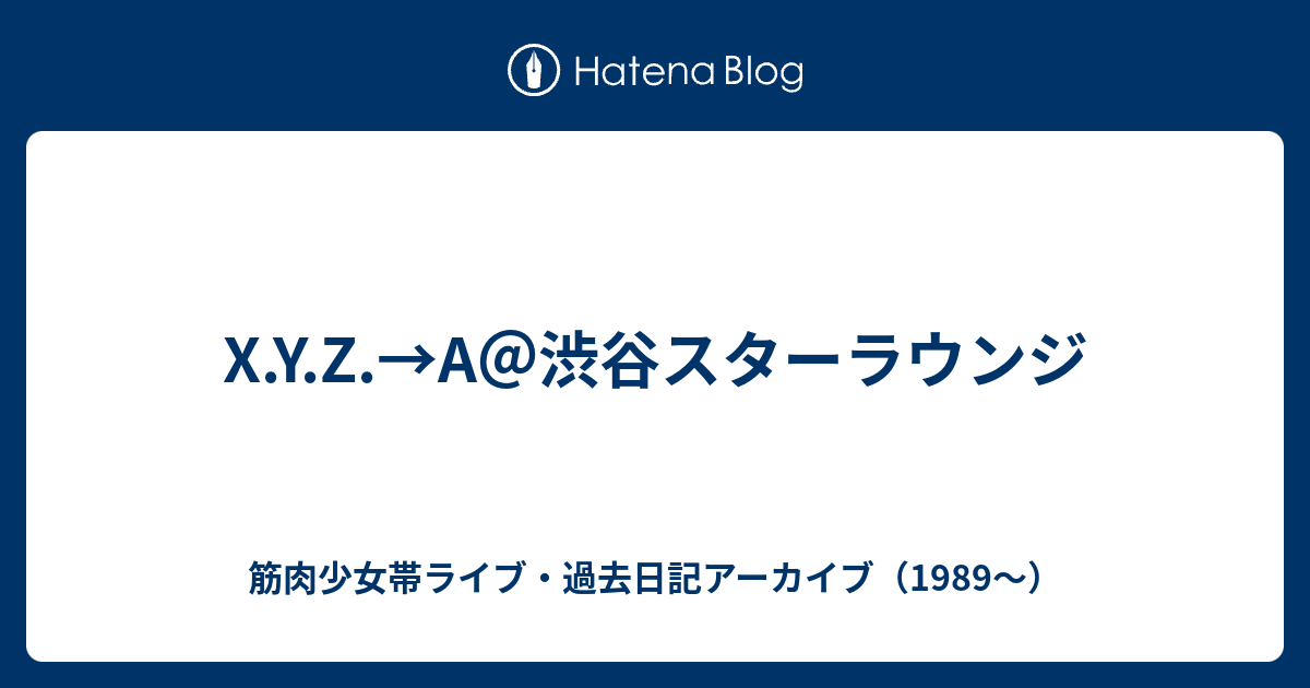X Y Z →a＠渋谷スターラウンジ 筋肉少女帯ライブ・過去日記アーカイブ（1989〜）