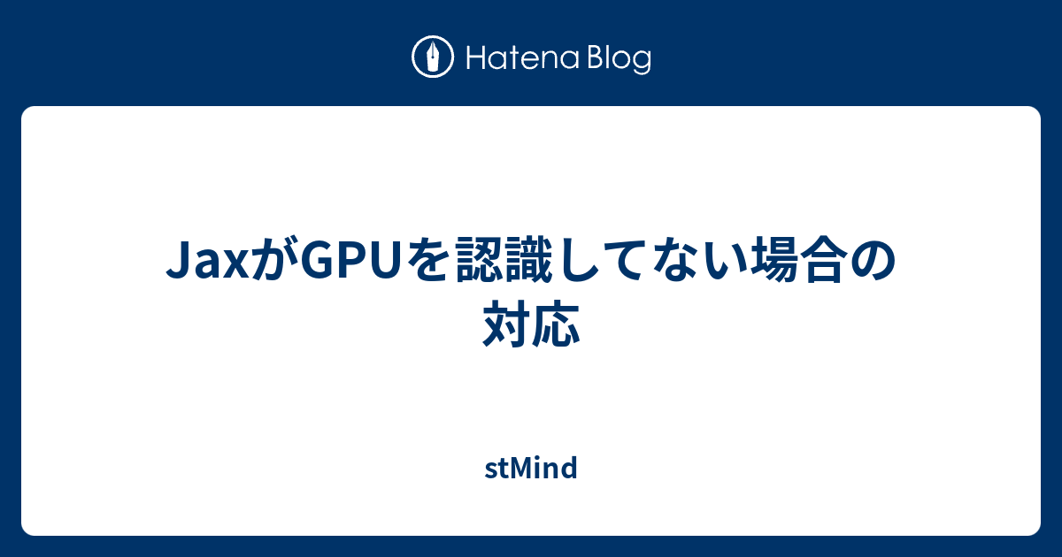 JaxがGPUを認識してない場合の対応 - stMind