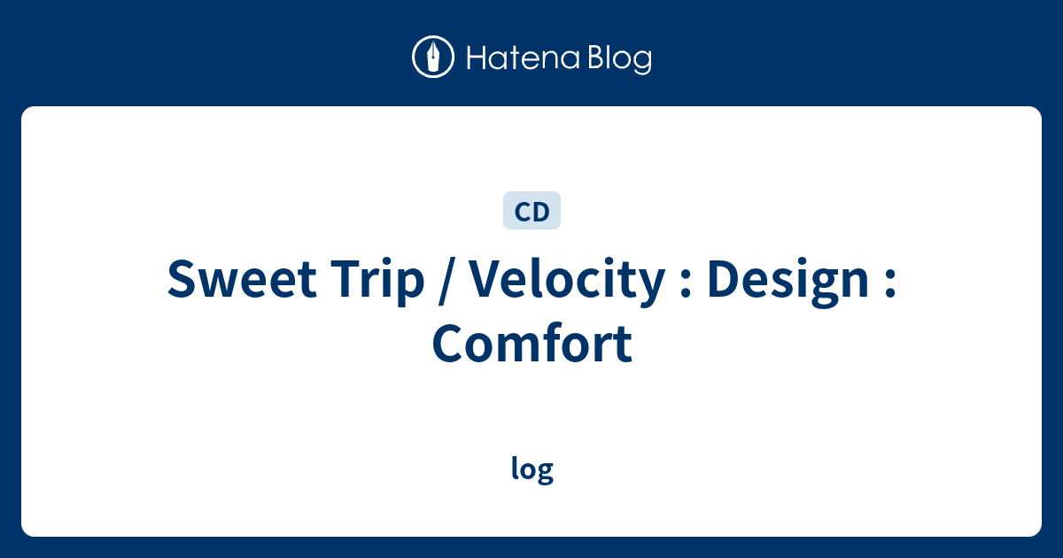 Sweet Trip / Velocity : Design : Comfort - log