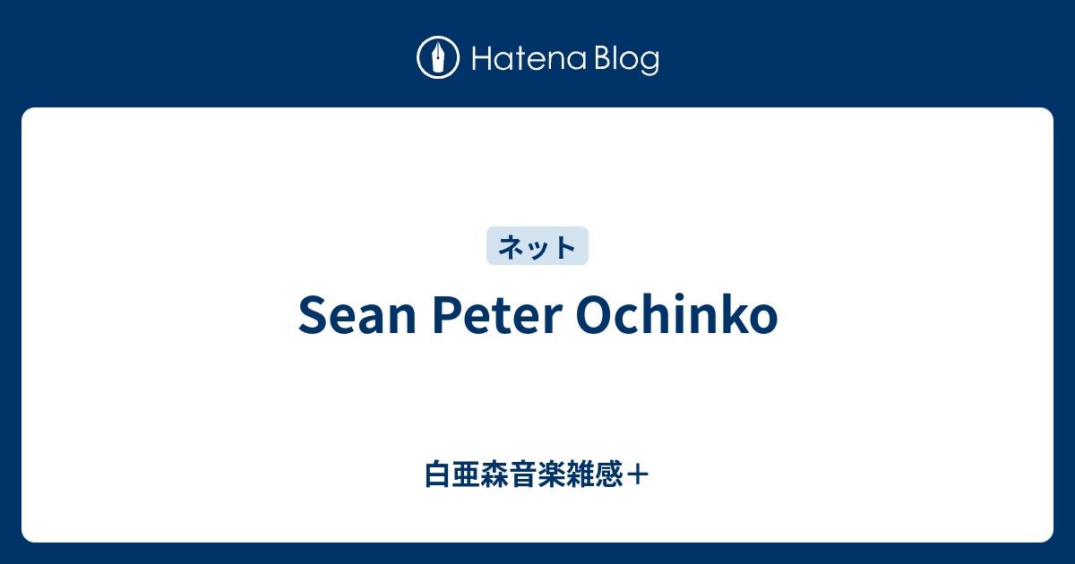 Sean Peter Ochinko - 白亜森音楽雑感＋