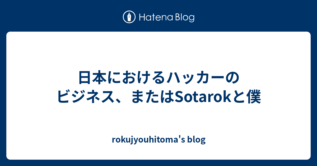 日本におけるハッカーのビジネス、またはSotarokと僕 - rokujyouhitoma's blog