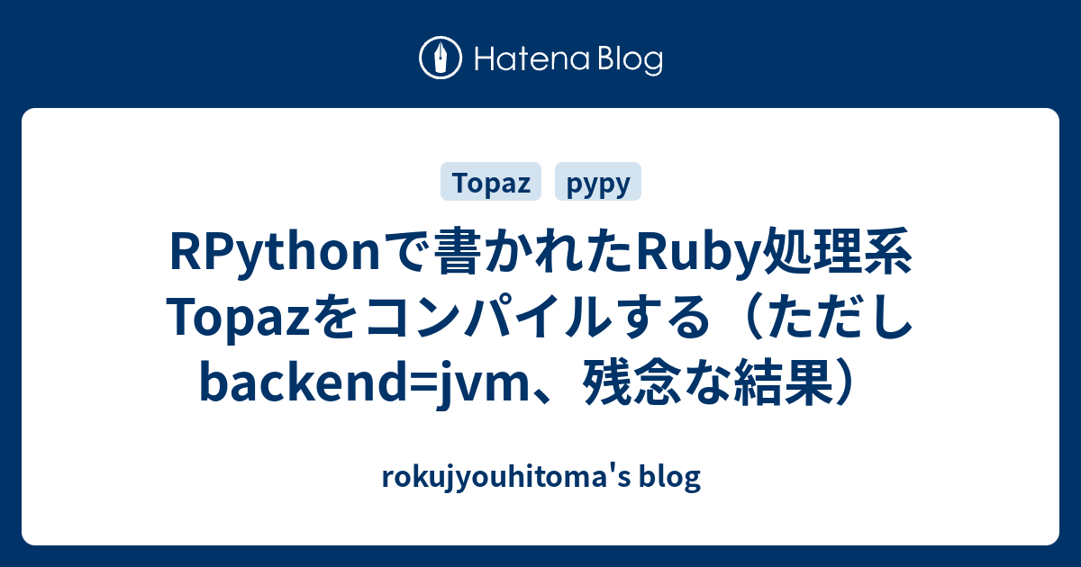 RPythonで書かれたRuby処理系Topazをコンパイルする（ただしbackend=jvm、残念な結果） - rokujyouhitoma ...