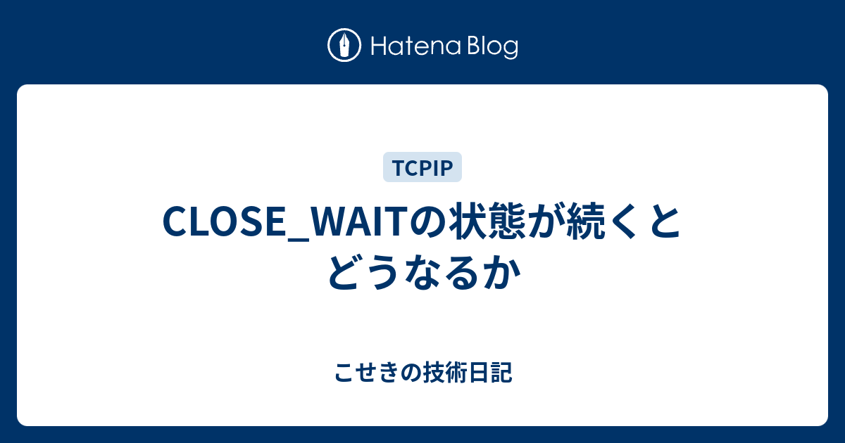 CLOSE_WAITの状態が続くとどうなるか - こせきの技術日記