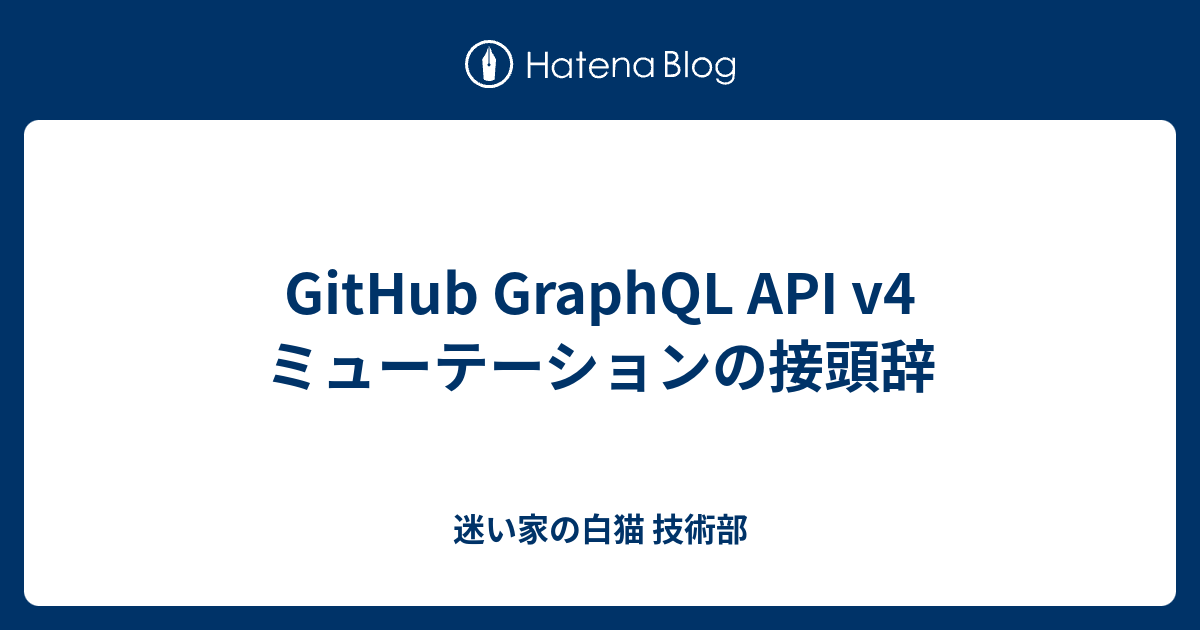 GitHub GraphQL API v4 ミューテーションの接頭辞 - 迷い家の白猫 技術部