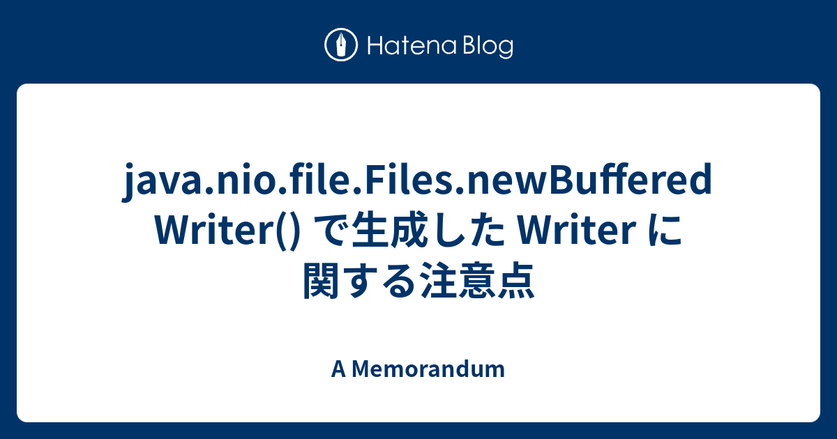 java.nio.file.Files.newBufferedWriter() で生成した Writer に関する注意点 - A Memorandum