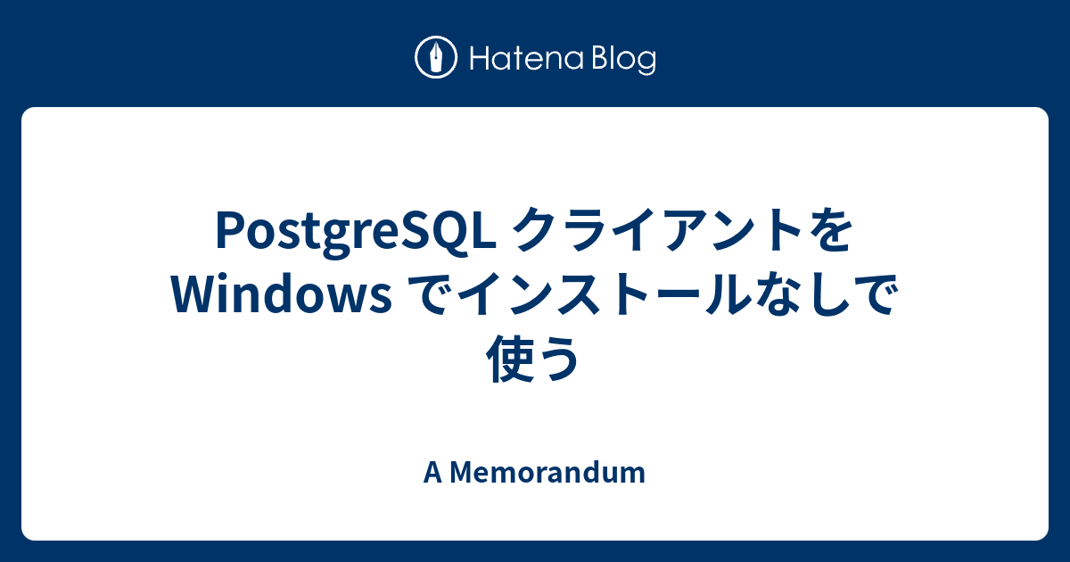 PostgreSQL クライアントをWindows でインストールなしで使う - A Memorandum