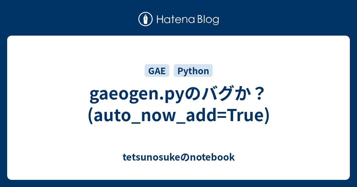 gaeogen.pyのバグか？(auto_now_add=True) - tetsunosukeのnotebook