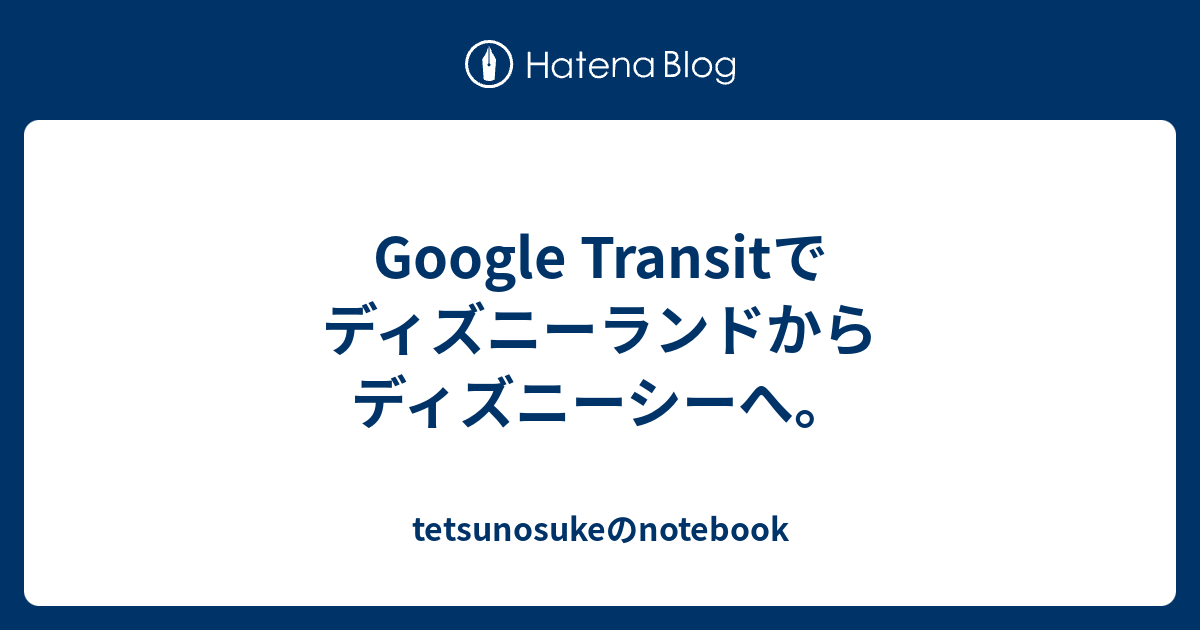 Google Transitでディズニーランドからディズニーシーへ。 - tetsunosukeのnotebook
