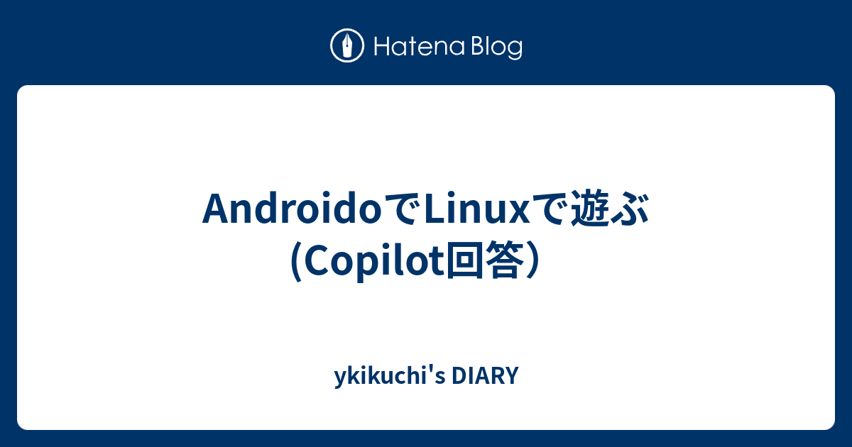 AndroidoでLinuxで遊ぶ(Copilot回答） - ykikuchi's DIARY