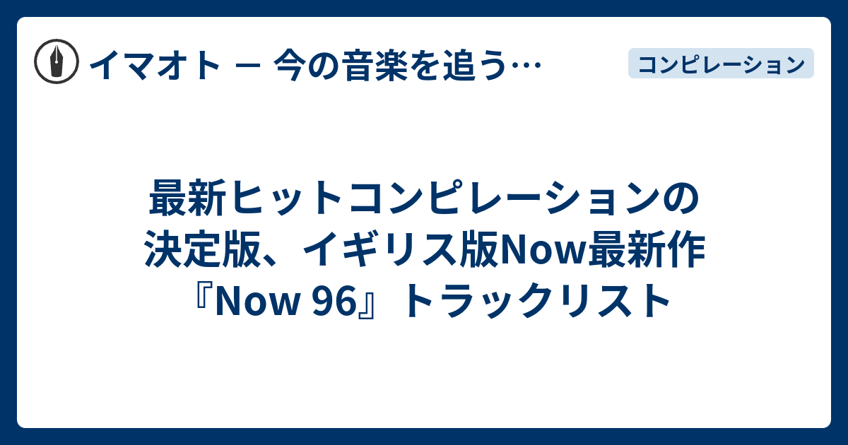 最新ヒットコンピレーションの決定版、イギリス版Now最新作『Now 96』トラックリスト - イマオト － 今の音楽を追うブログ
