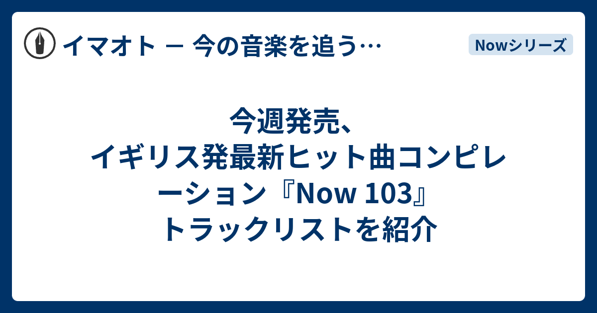 今週発売、イギリス発最新ヒット曲コンピレーション『Now 103』トラックリストを紹介 - イマオト － 今の音楽を追うブログ