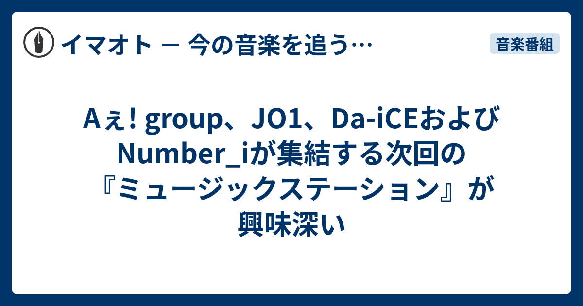 Aぇ! group、JO1、Da-iCEおよびNumber_iが集結する次回の『ミュージックステーション』が興味深い - イマオト － 今の音楽を追うブログ