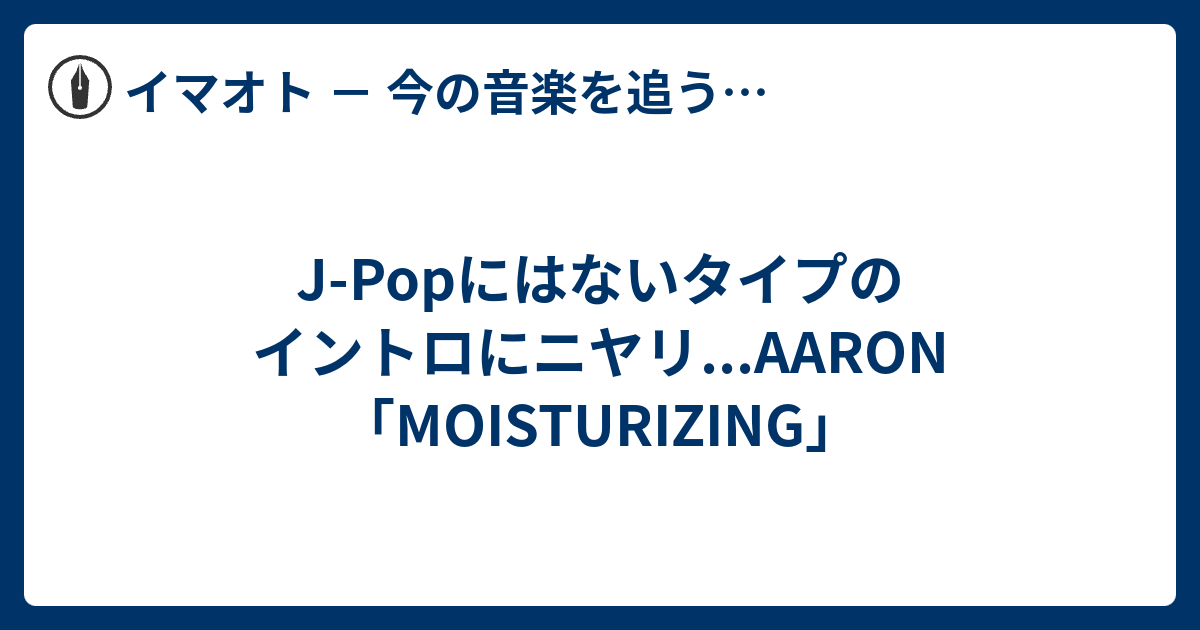 J-Popにはないタイプのイントロにニヤリ...AARON「MOISTURIZING」 - イマオト － 今の音楽を追うブログ