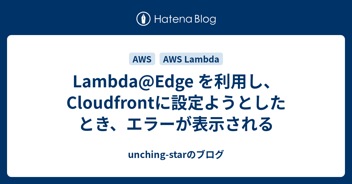 Lambda@Edge を利用し、Cloudfrontに設定ようとしたとき、エラーが表示される - unching-starのブログ