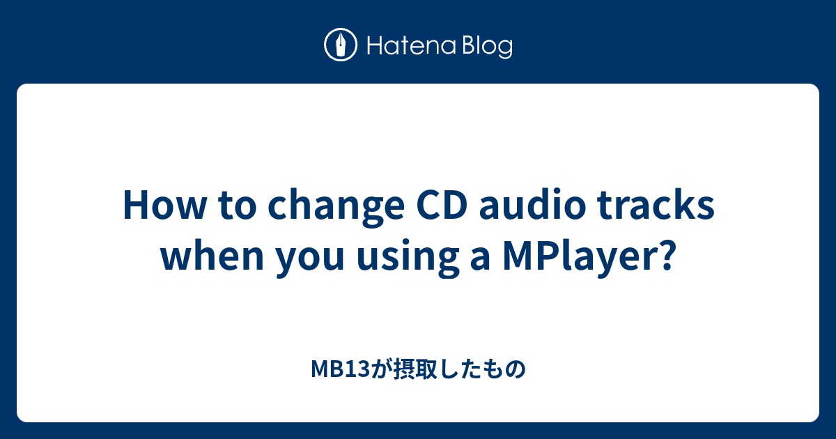 How to change CD audio tracks when you using a MPlayer? - MB13が摂取したもの